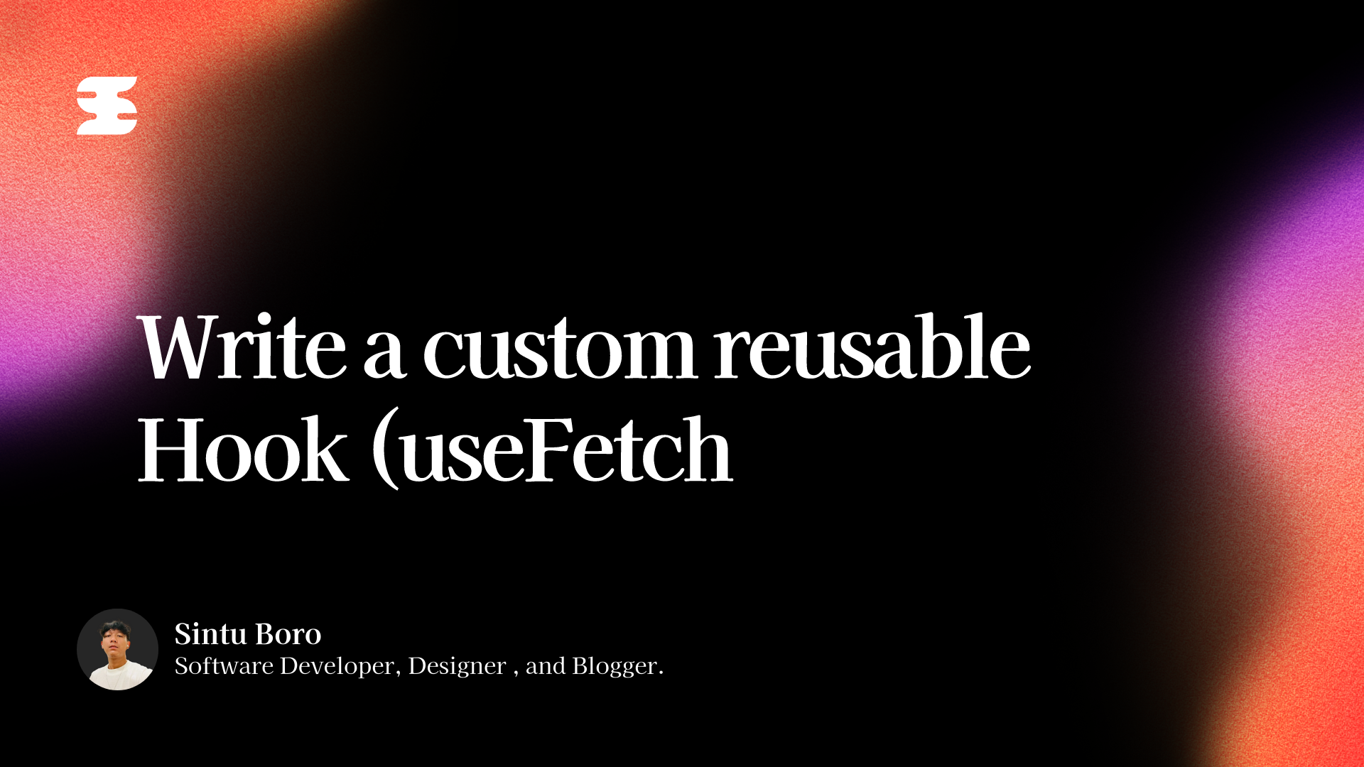 Write a custom reusable Hook (useFetch). | Sintu Boro Write a custom reusable Hook (useFetch). | Sintu Boro